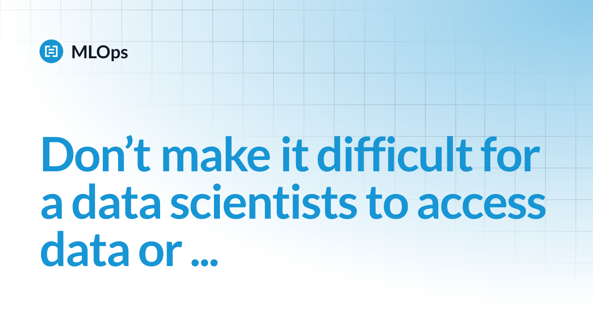 Don’t make it difficult for a data scientists to access data or use the ...